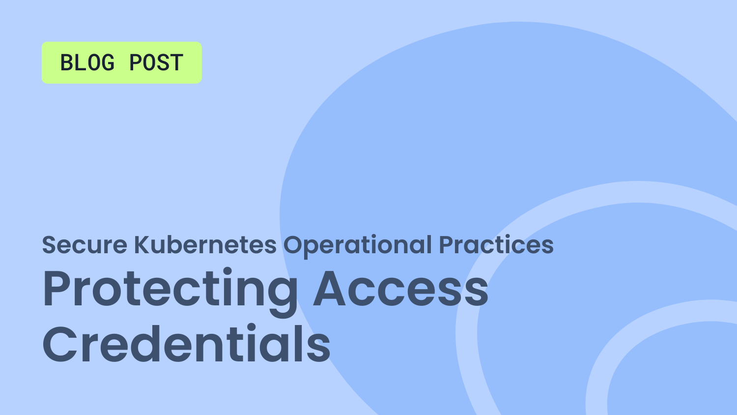 Secure Kubernetes Operational Practices: Protecting Access Credentials Secure Kubernetes Operational Practices: Protecting Access Credentials