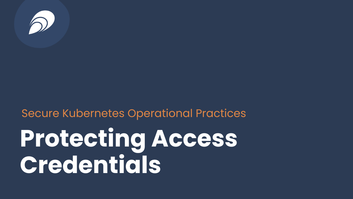 Secure Kubernetes Operational Practices: Protecting Access Credentials Secure Kubernetes Operational Practices: Protecting Access Credentials